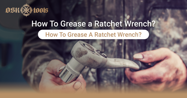 How to grease a ratcheting wrench? 4 steps explain-OSK Tools-Wrench Brand