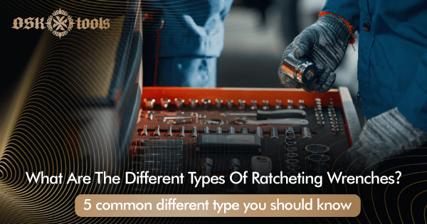 What are the different types of ratcheting wrenches,5 common different type you should know-OSK ...